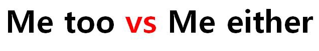 (Andy 왕초보 영어) Me too 와 Me either 의 차이를 알아보자!!! : 네이버 블로그