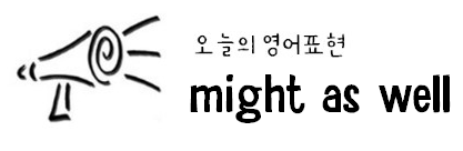 [오늘의 영어표현] Might as well 내친김에 그냥 하지 뭐, 괜찮아 : 네이버 블로그