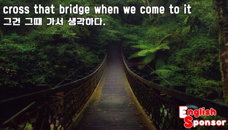 cross that bridge when we come to it- 그건 그때 가서 생각하다. : 네이버 블로그