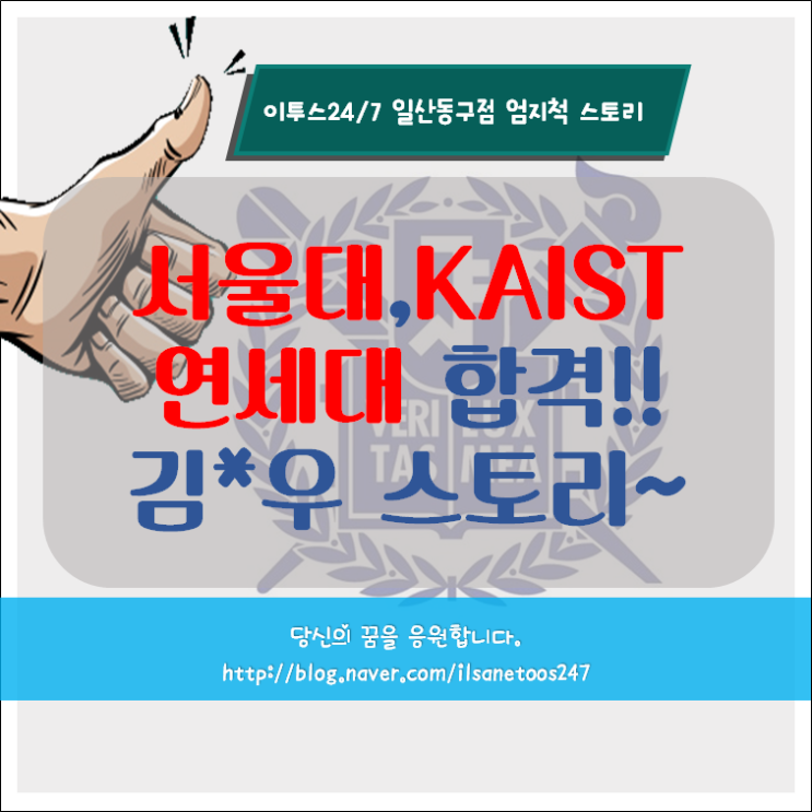 서울대 ,KAIST, 연세대 합격!! 김*우 스토리~이투스247 일산동구 리얼 후기(일산독학재수학원) : 네이버 블로그