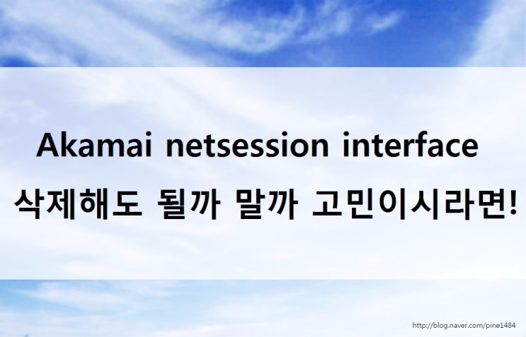 Akamai netsession interface 삭제할까 말까 고민이시라면! : 네이버 블로그
