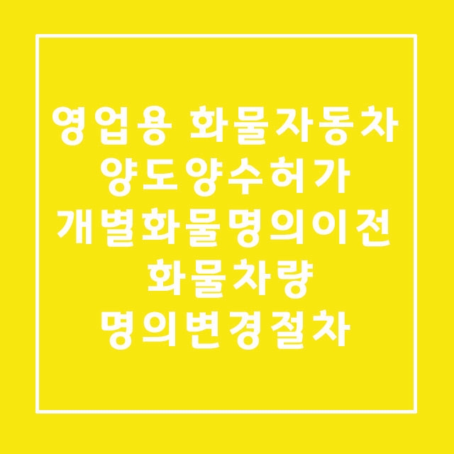 영업용 화물자동차 양도양수허가 개별화물명의이전 개인용달명의이전 서류 비용 화물차량명의변경절차 네이버 블로그