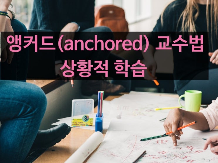 앵커드 교수법(anchored instruction)- 상황적 학습모형 : 네이버 블로그