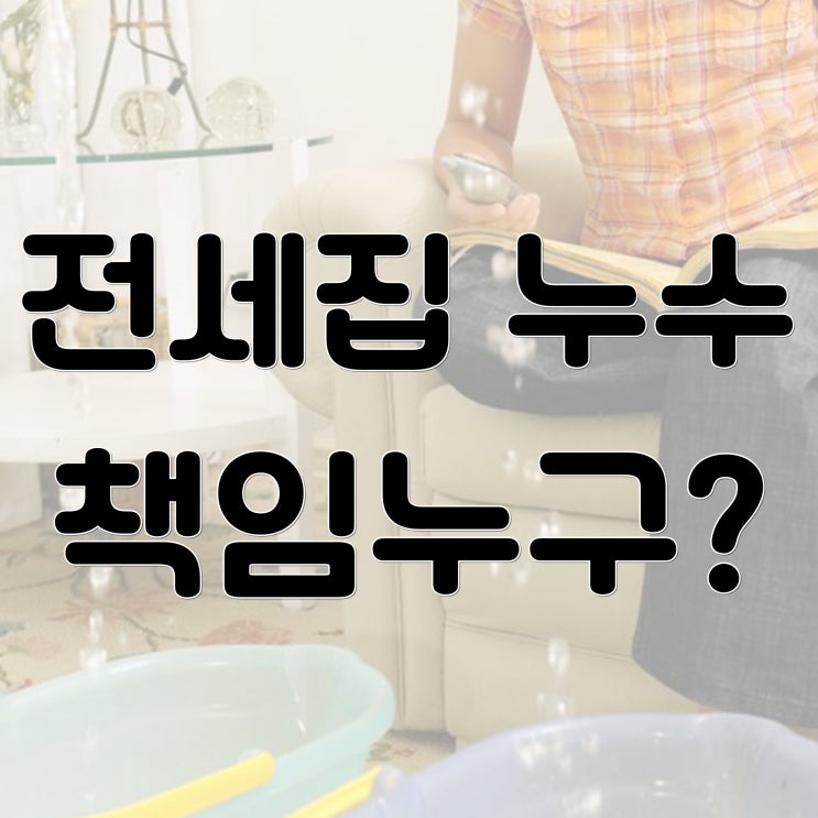 전세집 누수 책임 세입자 or 집주인 누구일까? : 네이버 블로그