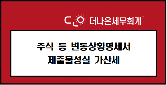 주식 등 변동상황명세서 제출불성실 가산세 대전세무사더나은세무회계 네이버 블로그