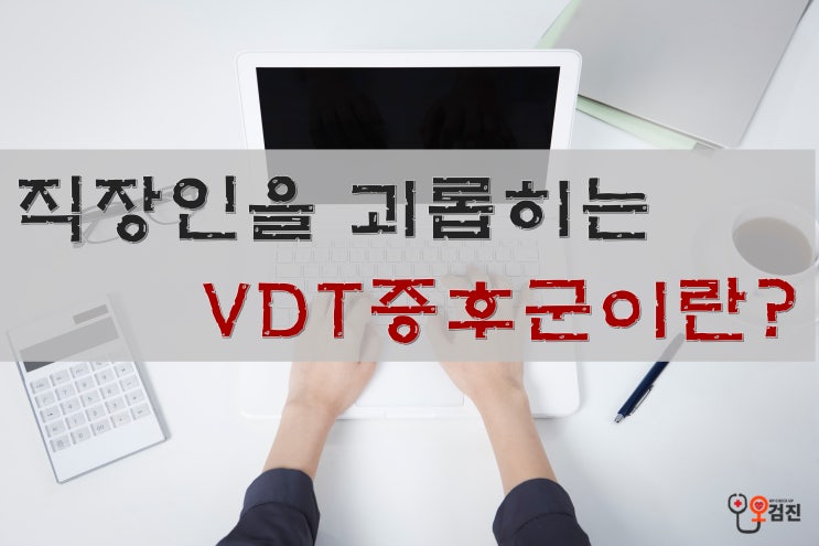 직장인을 괴롭히는 VDT 증후군이란 무엇일까요? : 네이버 블로그