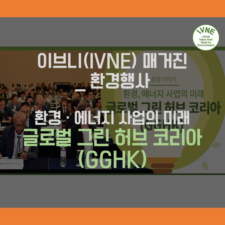 [한국환경산업기술원 서포터즈 : IVNE] 환경 · 에너지 산업의 미래! 글로벌 그린 허브 코리아!! (GGHK) : 네이버 블로그