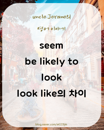 seem / be likely to / look / look like의 차이 : 네이버 블로그