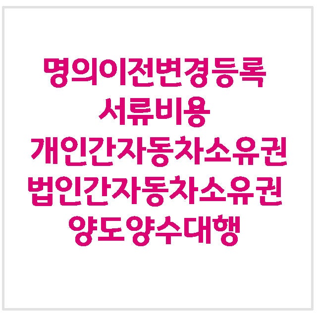 명의이전변경등록 차량무상제공 서류비용 개인간 자동차소유권 법인간자동차소유권 양도양수대행 네이버 블로그