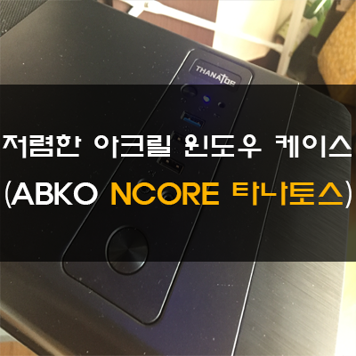 ABKO NCORE 타나토스 아크릴 윈도우 케이스 추천해보자! : 네이버 블로그