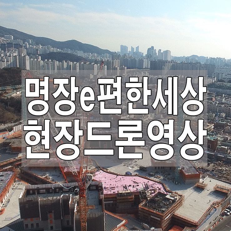 드론영상 명장1구역 E편한세상 동래명장 공사현장 드론영상 이편한세상 동래명장 네이버 블로그