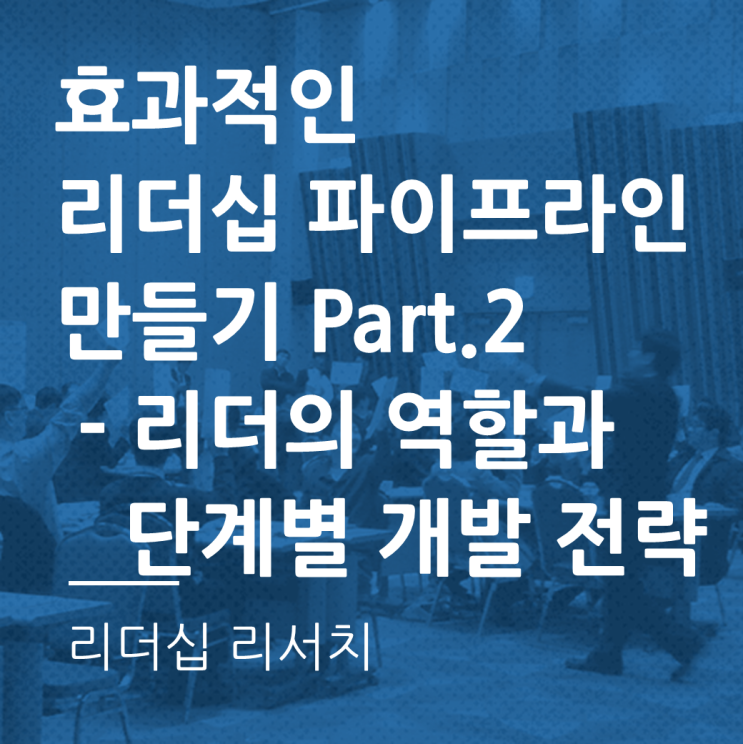 효과적인 리더십 파이프라인 만들기part2 파이프라인 개발을 위한 리더의 역할과 리더십 단계별 개발 전략 포인트 네이버 블로그