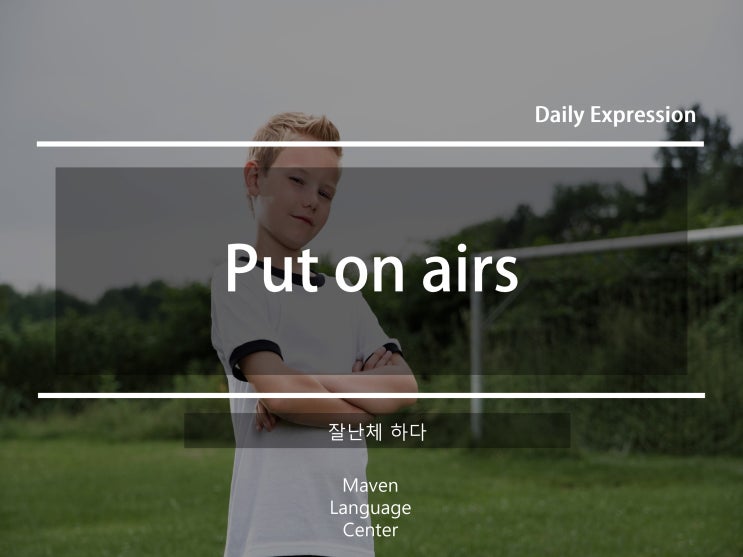 [Daily Expression] Put on airs 잘난체하다 (일대일영어회화학원, 직장인영어회화) : 네이버 블로그