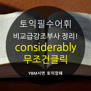 토익필수어휘) considerably 모르면 들어와! 비교급 강조 부사의 모든 것 : 네이버 블로그