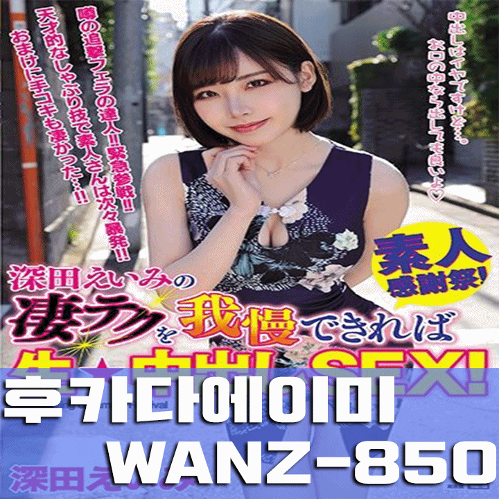 凄テクを我慢できれば生★中出し시리즈연재9탄 - 후카다에이미深田えいみ WANZ-850 슬렌더 취향이신 분들 추천! : 네이버 블로그