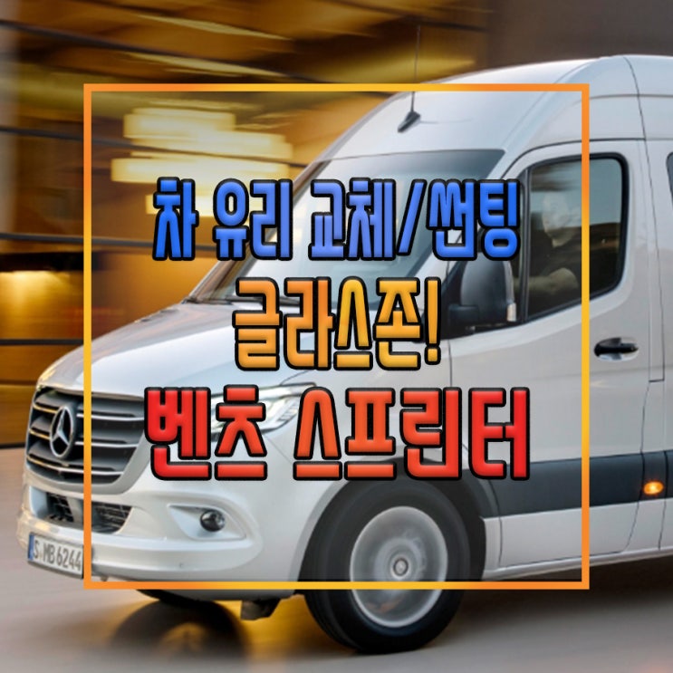 벤츠 스프린터 자동차유리 전면 앞 차유리 교환 교체 썬팅 윈도틴팅 가격 썬루프수리 방탄보호필름 네이버 블로그