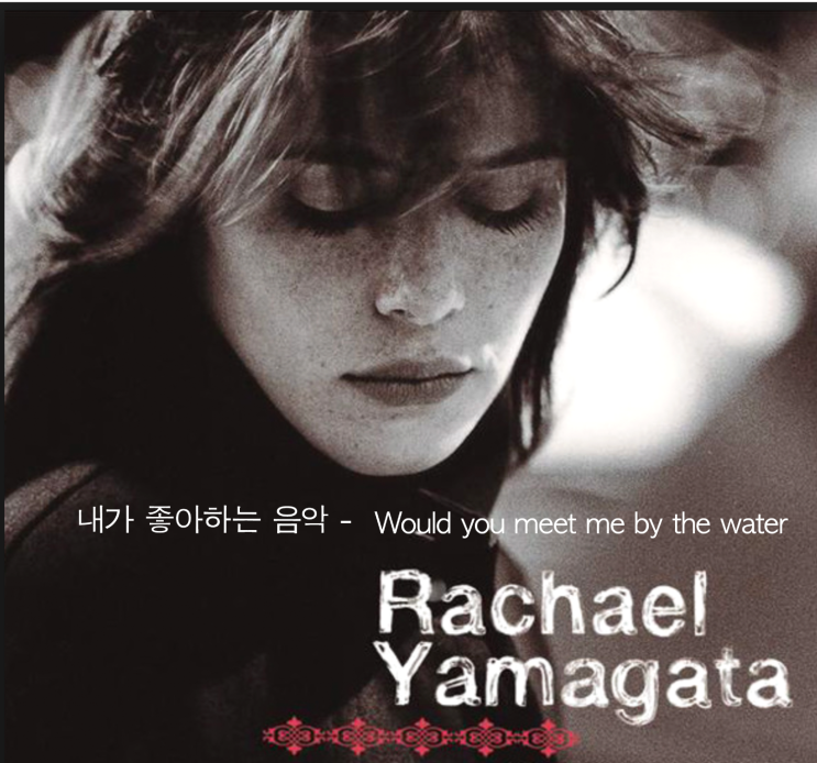 감성 팝송 추천 Rachael Yamagata - Meet Me By The Water (가사/해석) : 네이버 블로그