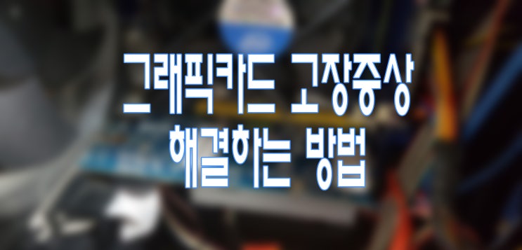 모라동컴퓨터수리 그래픽카드 고장증상 해결하는 방법 네이버 블로그