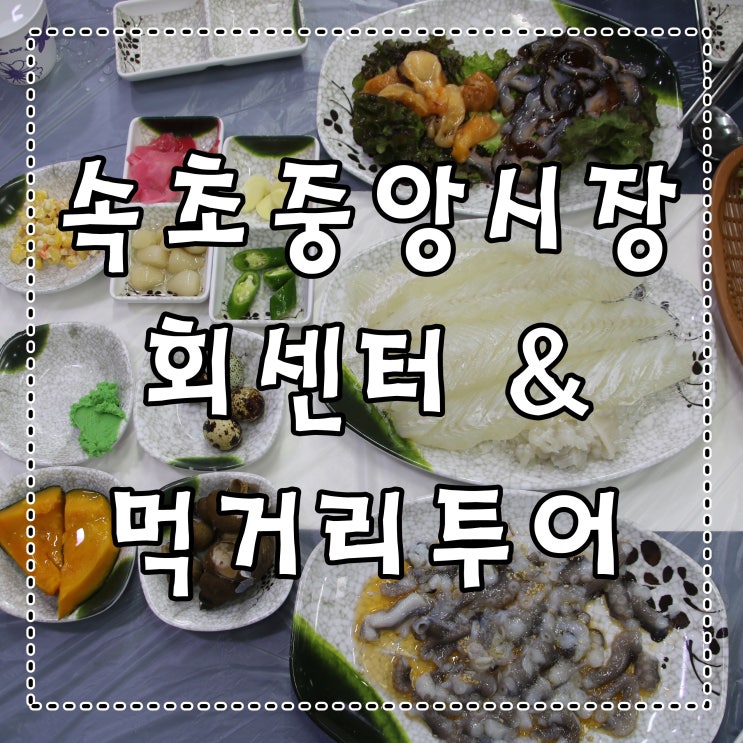 속초중앙시장 먹거리 부터 회센터 까지 냠냠 네이버 블로그