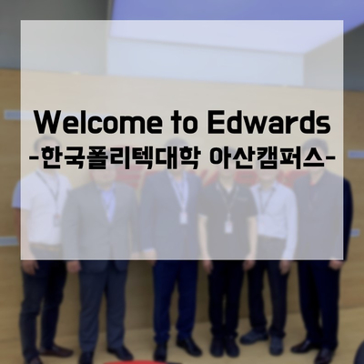 한국폴리텍대학 아산캠퍼스, 천안 생산 공장 방문 (*Welcome to Edwards!) : 네이버 블로그