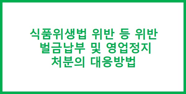 식품위생법 위반 등의 이유로 벌금납부 및 행정심판 등 영업정지 처분의 대응방법 용인행정사 네이버 블로그