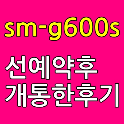 sm-g600s 선예약후 개통한후기 : 네이버 블로그