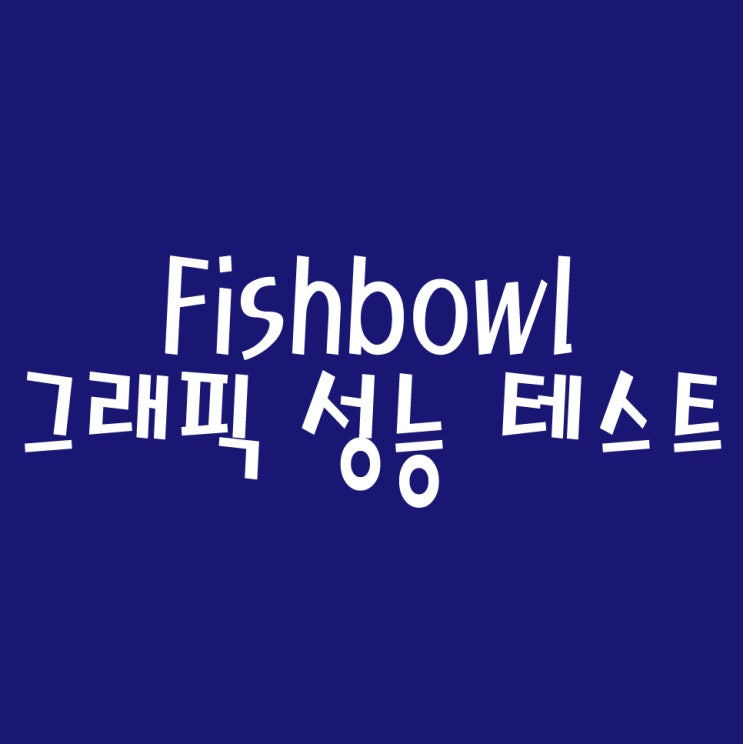 Fishbowl 금붕어테스트 그래픽성능 알아보기~ : 네이버 블로그