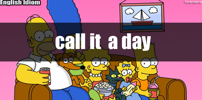 [숙어]call it a day뜻/오늘은 이만 끝내다 영어로 : 네이버 블로그