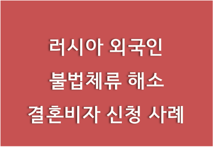 러시아 외국인 불법체류 해소와 결혼비자visa 신청 사례 네이버 블로그
