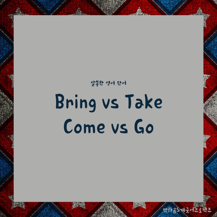 [영어] Bring vs Take 그리고 Come vs Go. 어떻게 사용하는지 아시나요? 헤깔리는 영어 표현. : 네이버 블로그