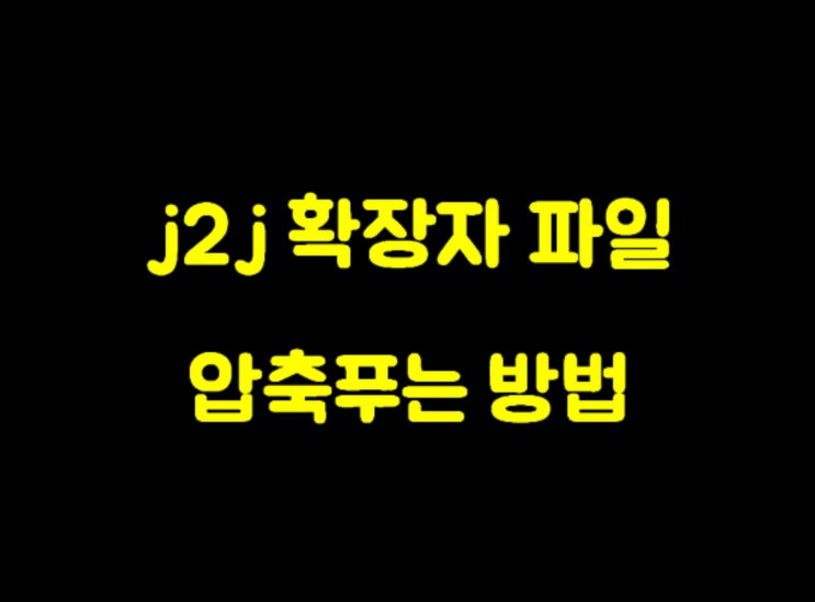 j2j 압축푸는 법 j2j파일 압축 풀기 간단히 해결하세요! : 네이버 블로그