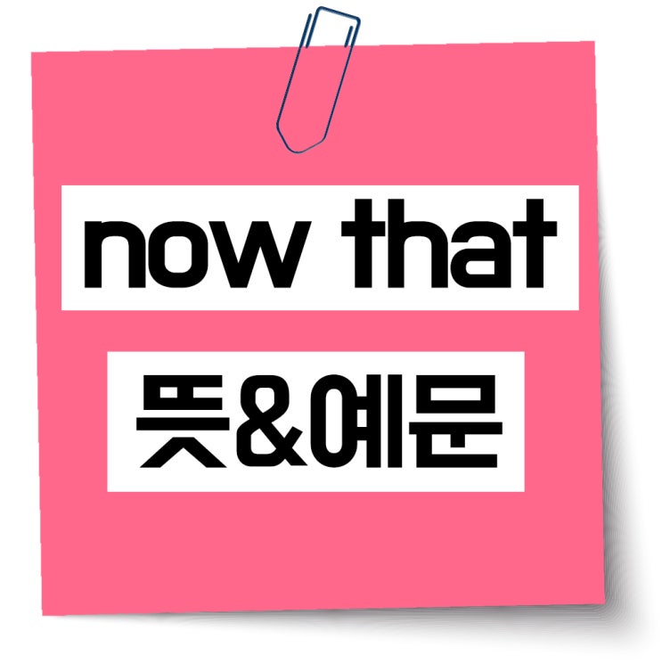 'now that' 뜻과 예문 알아보기 : 네이버 블로그