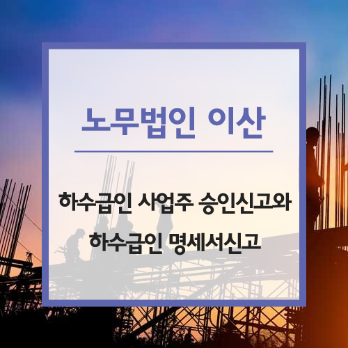 건설 일용직 4대보험고용산재보험 건설업 고용·산재보험신고 실무 하수급인 사업주 승인신고와 하수급인 명세서신고 네이버 블로그