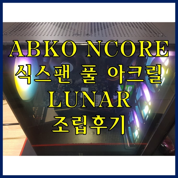 ABKO NCORE 식스팬 풀 아크릴 LUNAR 조립후기 : 네이버 블로그