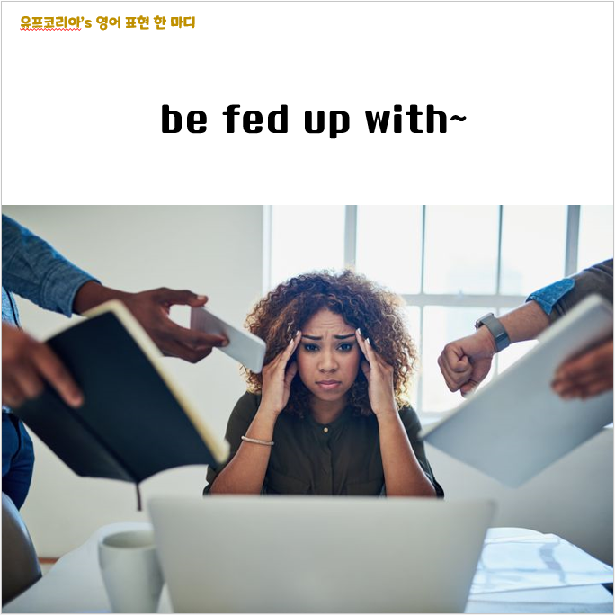 [영어숙어/ 영어 표현]Be fed up with~는 무슨 뜻일까? : 네이버 블로그