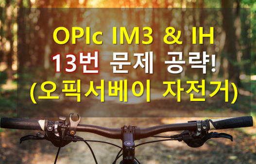 OPIc (오픽) IM3 IH 등급은 13번 문제로 달성 (오픽서베이 자전거) IM3에 대한 고급정보 제공 : 네이버 블로그