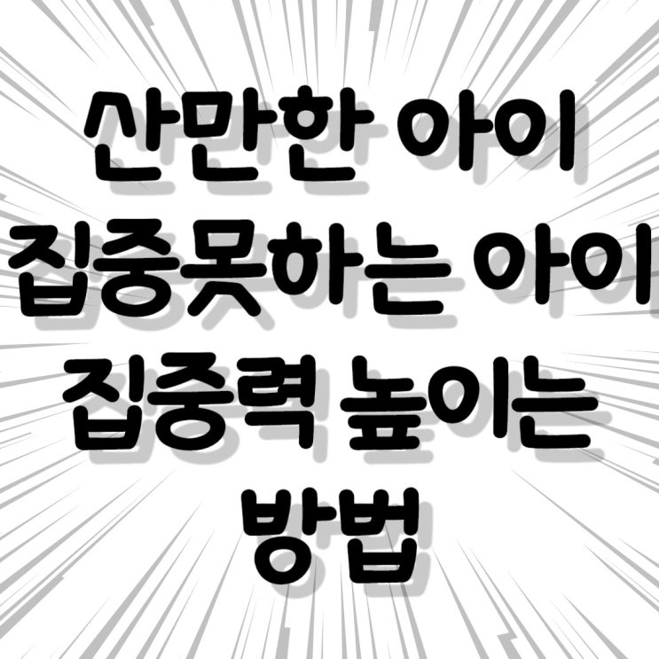 산만한 아이 집중 못 하는 아이 집중력 높이는 방법 네이버 블로그