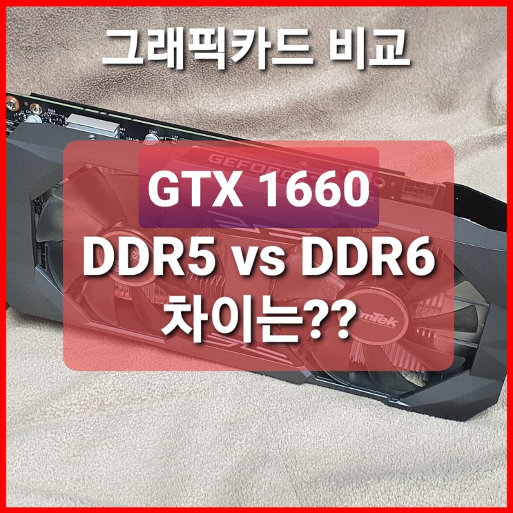 그래픽카드 GTX 1660시리즈 DDR5 vs DDR6 성능 비교하기! : 네이버 블로그