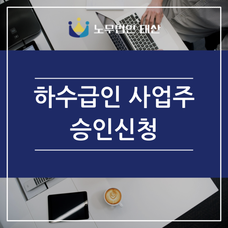 건설 노무관리 꿀팁 시리즈 하수급인 사업주 승인신청 네이버 블로그