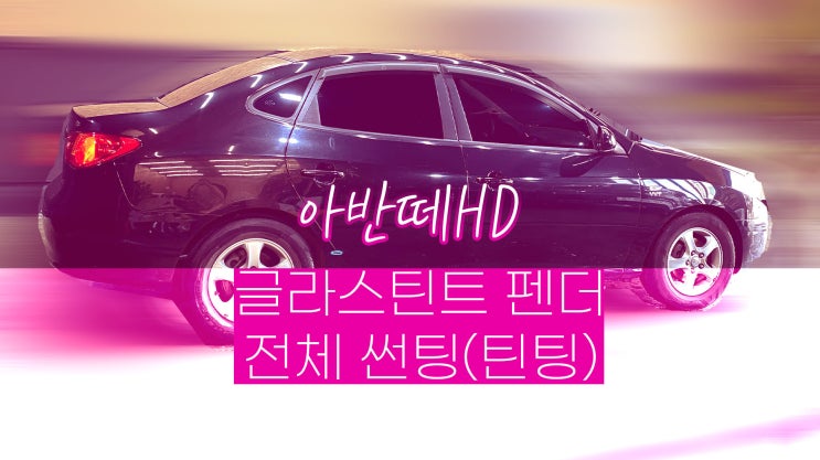 아반떼hd 가성비 좋은 자동차 썬팅 필름 추천 글라스틴트 펜더 전체 썬팅 영등포 썬팅 영등포 틴팅 네이버 블로그