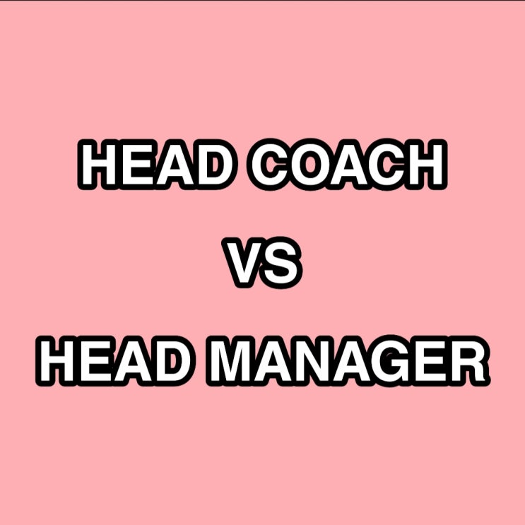 ⑩ 헤드 코치 VS 헤드 매니저 (Head Coach VS Head Manager) : 네이버 블로그