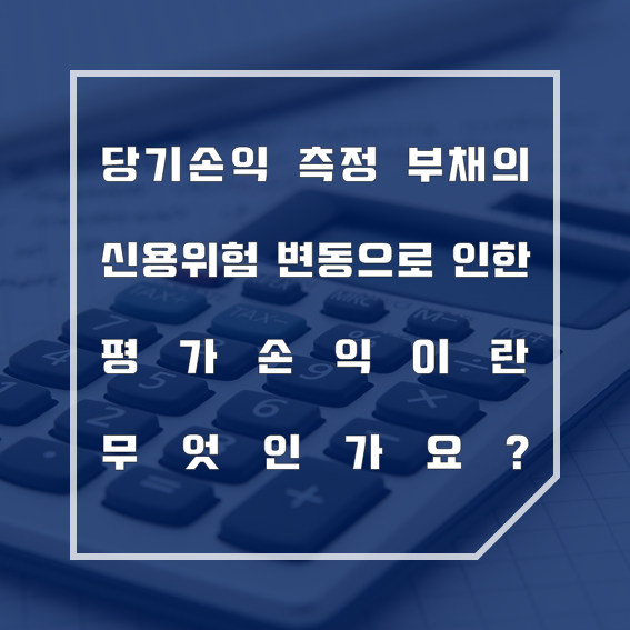 당기손익 측정 부채의 신용위험 변동으로 인한 평가손익이란 무엇인가요 후속적으로 당기손익으로 재분류되지 않는 기타포괄손익