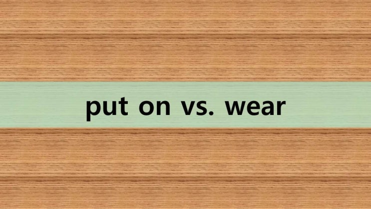 [영어공부][영어표현] put on vs. wear : 네이버 블로그