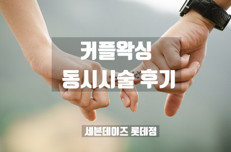 괴정동왁싱 남녀 커플왁싱 브라질리언 동시시술 후기 세븐데이즈 롯데점 네이버 블로그