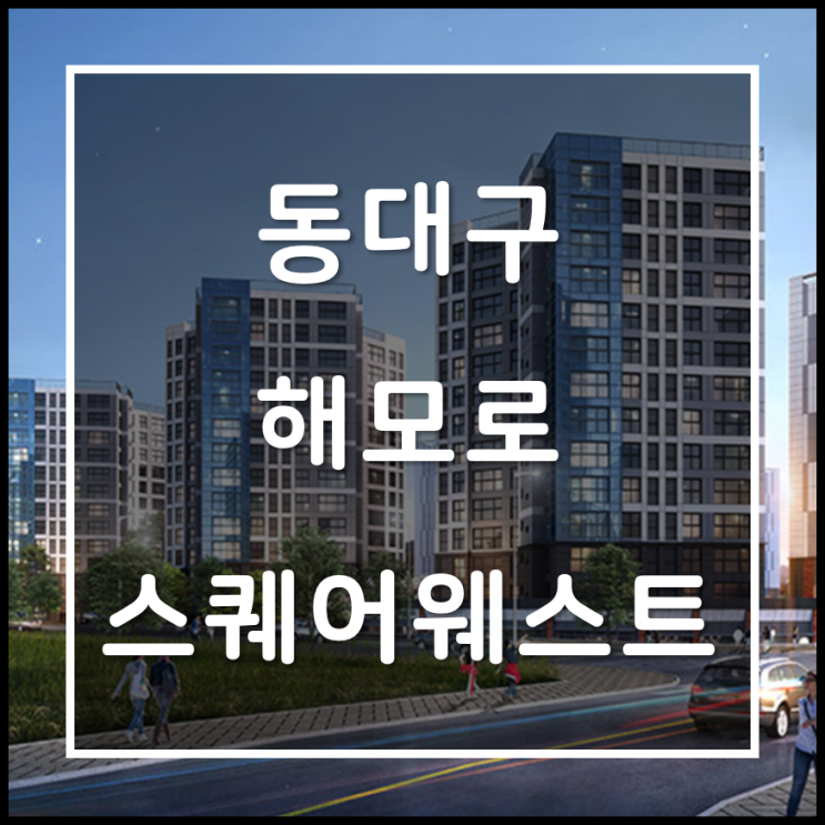 동대구 해모로 스퀘어 웨스트 7월 17일 모델하우스 오픈주변환경 분양가 네이버 블로그