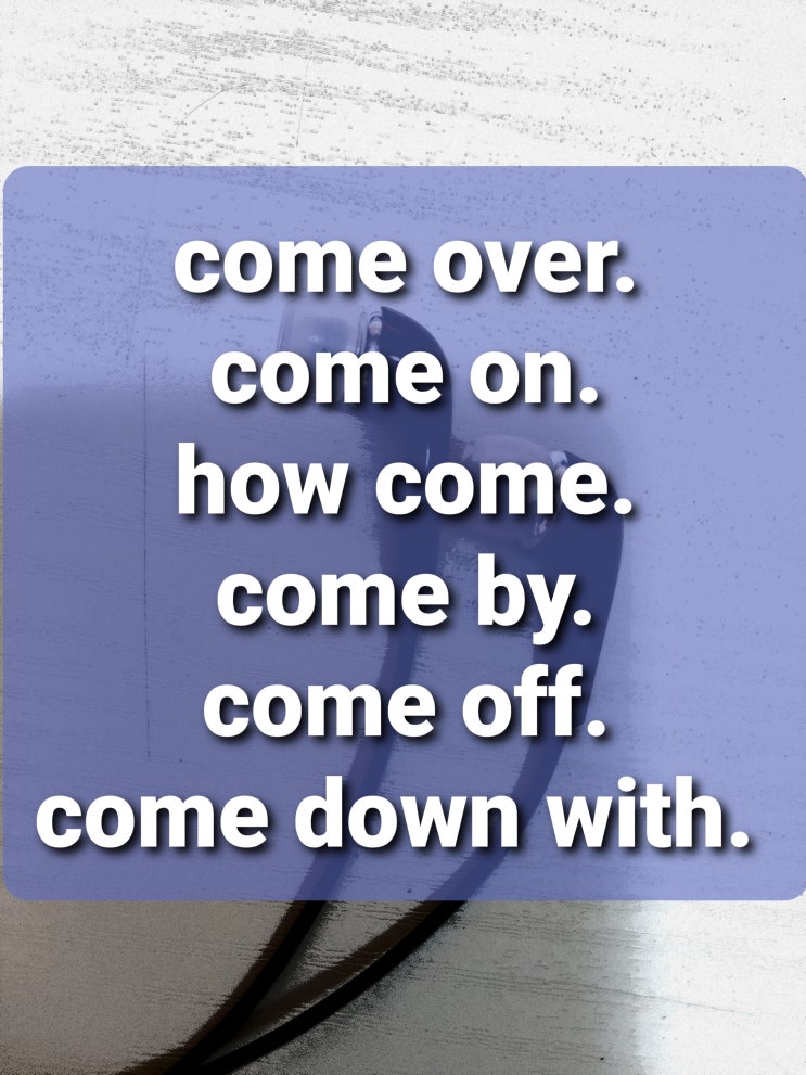 come over,come on,how come,come by,come off,come down with 알아보기 : 네이버 블로그