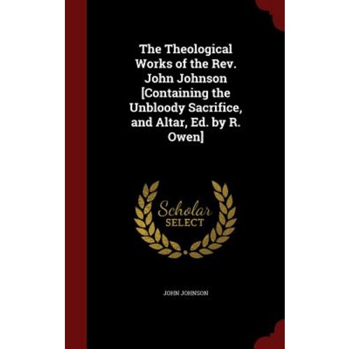 The Theological Works of the REV. John Johnson [Containing the Unbloody ...