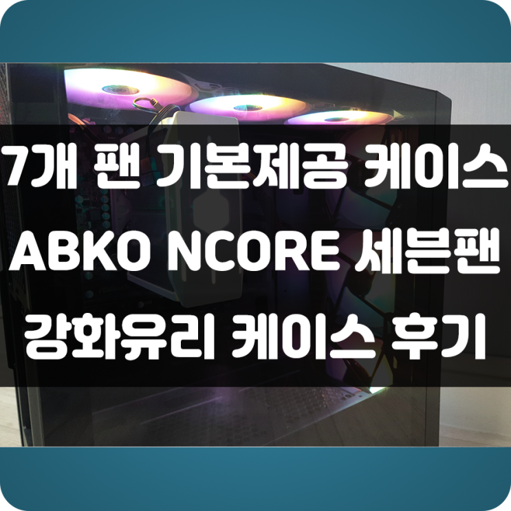 고급스러운 컴퓨터 추천케이스 !!! 7개 팬 기본제공인 앱코(ABKO) NCORE 세븐팬 강화유리 케이스 사용 후기 : 네이버 블로그