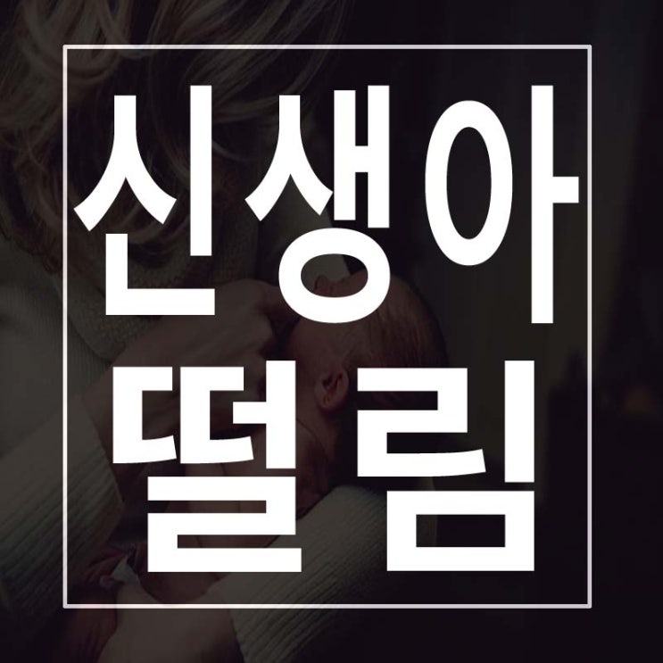 신생아 떨림 증상 알아보기 네이버 블로그