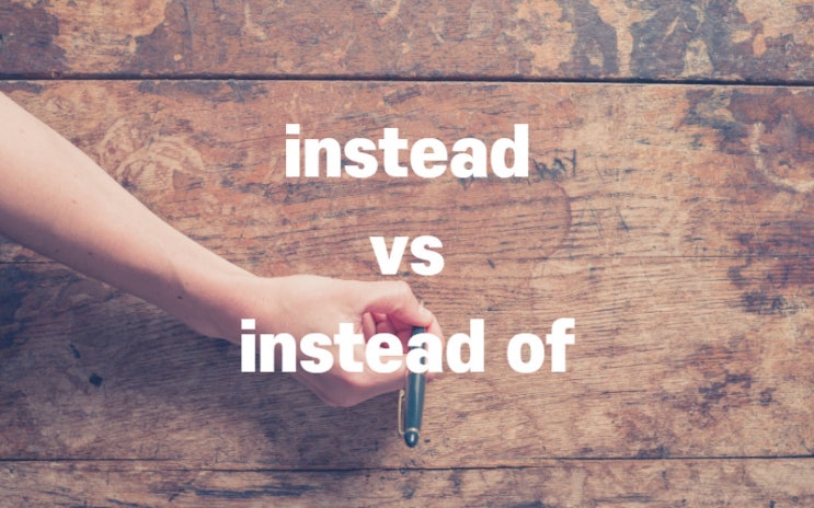 instead vs instead of 정확히 알고 쓰자! : 네이버 블로그